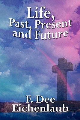 Life, Past, Present and Future by F. Dee Eichenlaub | Goodreads