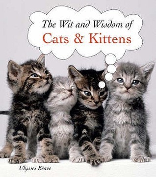 The Wit and Wisdom of Cats & Kittens by Ulysses Brave | Goodreads