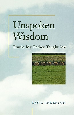 Unspoken Wisdom: Truths My Father Taught Me by Ray S. Anderson | Goodreads