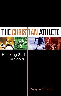 The Christian Athlete: Honoring God in Sports by Dwayne K. Smith ...