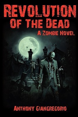 Revolution of the Dead: A Zombie Novel by Anthony Giangregorio | Goodreads