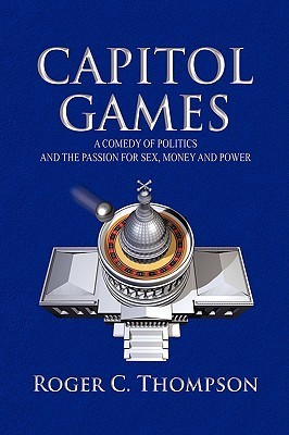 Capitol Games: A COMEDY OF POLITICS AND THE PASSION FOR SEX, MONEY AND ...