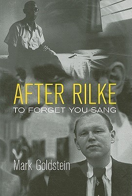 After Rilke: to forget you sang by Mark Goldstein | Goodreads