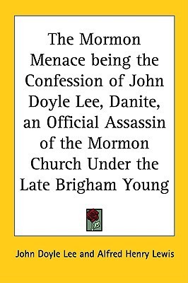 The Mormon Menace Being the Confession of John Doyle Lee, Danite, an ...