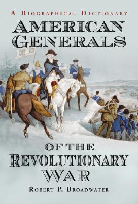 American Generals of the Revolutionary War: A Biographical Dictionary ...