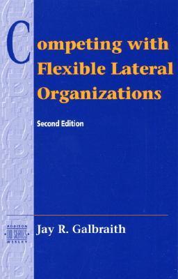 Competing with Flexible Lateral Organizations by Jay R. Galbraith ...