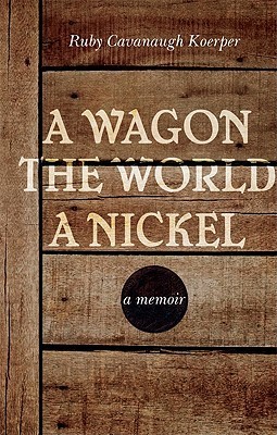 A Wagon, The World, A Nickel: A Memoir by Ruby Cavanaugh Koerper ...