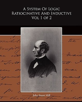 A System Of Logic Ratiocinative And Inductive Vol 1 of 2 by John Stuart Mill | Goodreads
