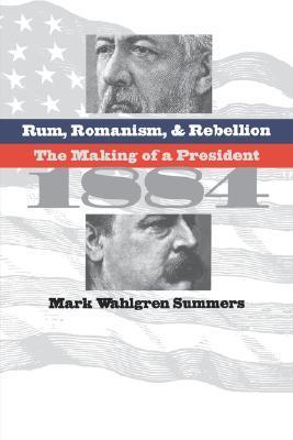 Rum, Romanism, and Rebellion: The Making of a President, 1884 by Mark ...