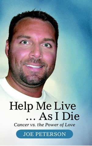 Help Me Live... As I Die, Cancer vs. the Power of Love by Joe Peterson ...