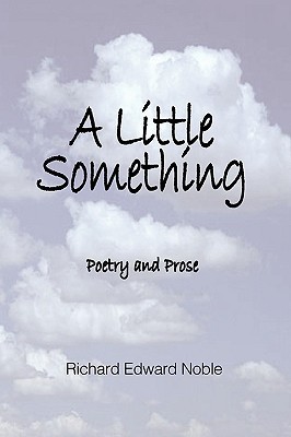 A Little Something: Poetry And Prose by Richard Edward Noble | Goodreads