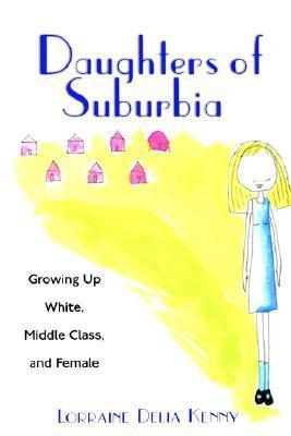 Daughters of Suburbia: Growing Up White, Middle Class, and Female by ...