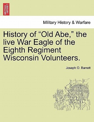 History of Old Abe, the Live War Eagle of the Eighth Regiment Wisconsin ...