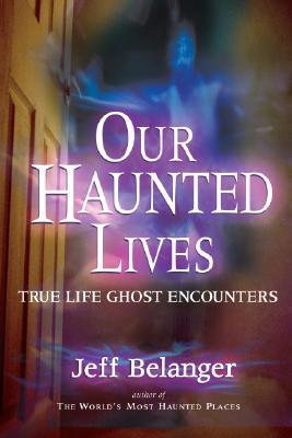 Our Haunted Lives: True Life Ghost Encounters by Jeff Belanger | Goodreads