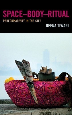 Space-Body-Ritual: Performativity in the City by Reena Tiwari | Goodreads