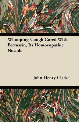 Whooping-Cough Cured with Pertussin, Its Homoeopathic Nosode by John ...
