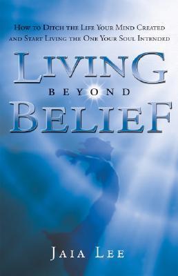 Living Beyond Belief: How to Ditch the Life Your Mind Created and Start ...