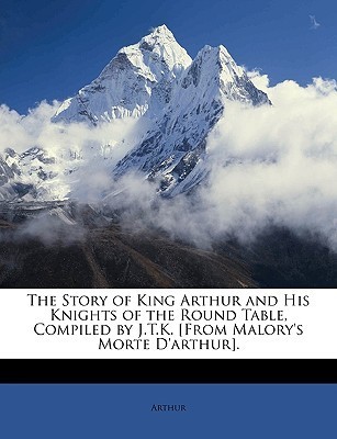 The Story of King Arthur and His Knights of the Round Table, Compiled ...