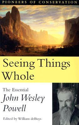 Seeing Things Whole: The Essential John Wesley Powell by John Wesley ...