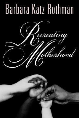 Recreating Motherhood by Barbara Katz Rothman | Goodreads