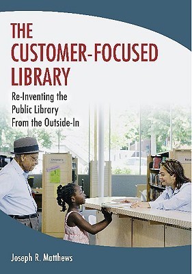 The Customer-Focused Library: Re-Inventing the Public Library from the ...