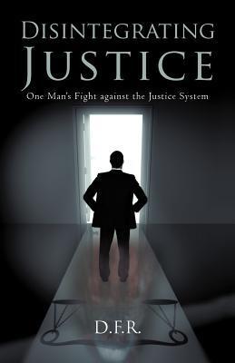 Disintegrating Justice: One Man's Fight Against the Justice System by D ...