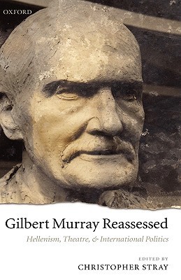 Gilbert Murray Reassessed: Hellenism, Theatre, and International ...