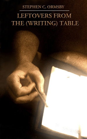 Leftovers from the (Writing) Table by Stephen C. Ormsby | Goodreads