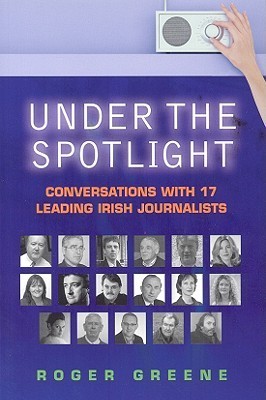 Under the Spotlight: Conversations with 17 Leading Irish Journalists by ...
