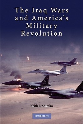 The Iraq Wars and America's Military Revolution by Keith L. Shimko ...