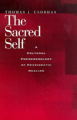 Sacred Self: A Cultural Phenomenology of Charismatic Healing by Thomas ...