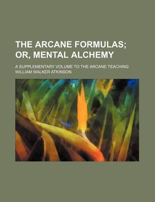 The Arcane Formulas; Or, Mental Alchemy. a Supplementary Volume to the ...