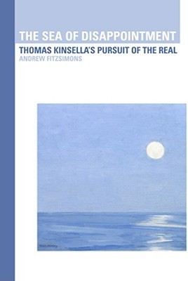 The Sea of Disappointment: Thomas Kinsella's Pursuit of the Real by ...
