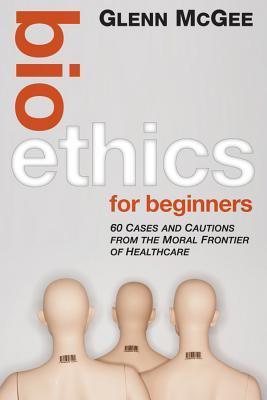 Bioethics for Beginners: 60 Cases and Cautions from the Moral Frontier ...