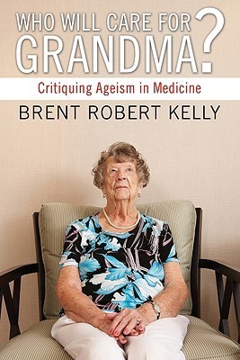 Who Will Care for Grandma?: Critiquing Ageism in Medicine by Brent ...