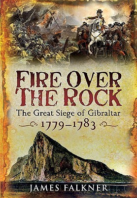 Fire over the Rock: The Great Siege of Gibraltar, 1779-1783 by James ...