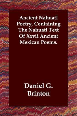 Ancient Nahuatl Poetry, Containing the Nahuatl Text of Xxvii Ancient ...