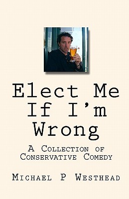 Elect Me If I'm Wrong: A Collection of Conservative Comedy by Michael P ...