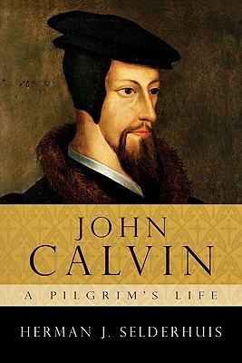 John Calvin: A Pilgrim's Life by Herman J. Selderhuis | Goodreads