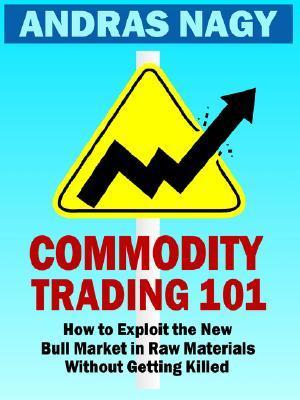 Commodity Trading 101: How to Exploit the New Bull Market in Raw Materials Without Getting ...