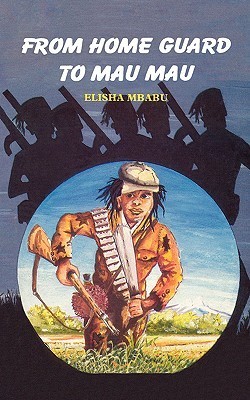 From Home Guard to Mau Mau (Spear Books Series) by Elisha Mbabu | Goodreads