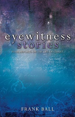 Eyewitness Stories: Four Reports on the Life of Christ by Frank Ball ...