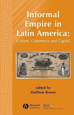 Informal Empire in Latin America: Culture, Commerce and Capital by ...