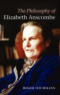 The Philosophy of Elizabeth Anscombe by Roger Teichmann | Goodreads