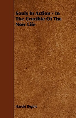 Souls in Action: In the Crucible of the New Life by Harold Begbie ...