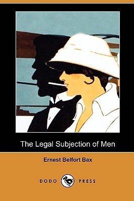 The Legal Subjection of Men by Ernest Belfort Bax | Goodreads