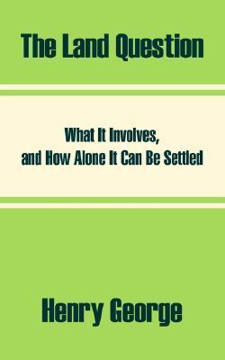The Land Question: What It Involves, and How Alone It Can Be Settled by ...