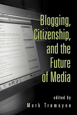 Blogging, Citizenship, and the Future of Media by Mark Tremayne | Goodreads