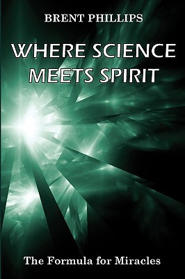 Where Science Meets Spirit: The Formula for Miracles by Brent Phillips ...