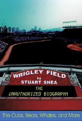 Wrigley Field: The Unauthorized Biography by Stuart Shea | Goodreads